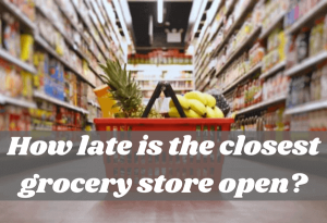 How Late Is The Closest Grocery Store Open? Updated 2025